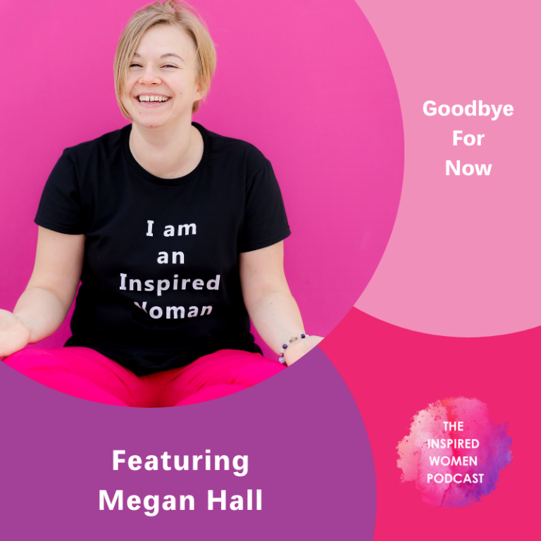 Goodbye For Now Featuring Megan Hall – The Inspired Women Podcast